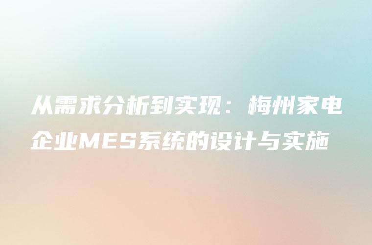 从需求分析到实现：梅州家电企业mes系统的设计与实施 金智达软件