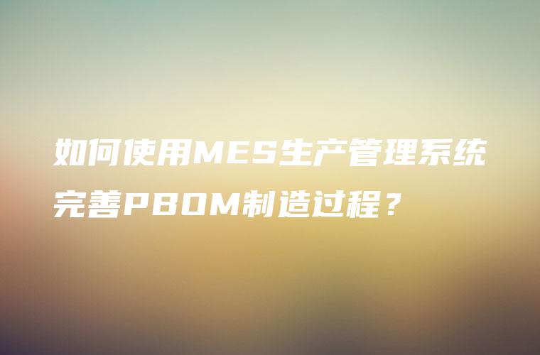 如何使用MES生产管理系统完善PBOM制造过程？ - 金智达软件