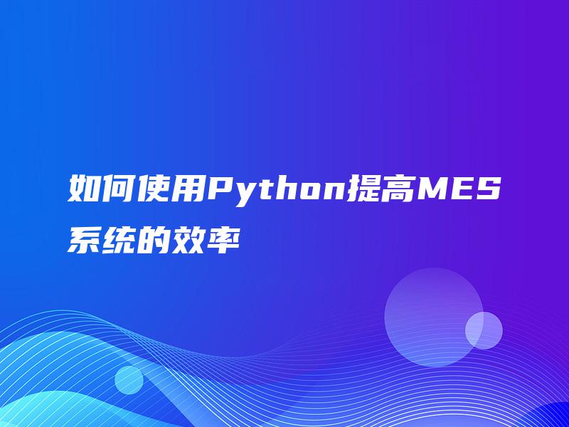 如何使用Python提高MES系统的效率 - 金智达软件