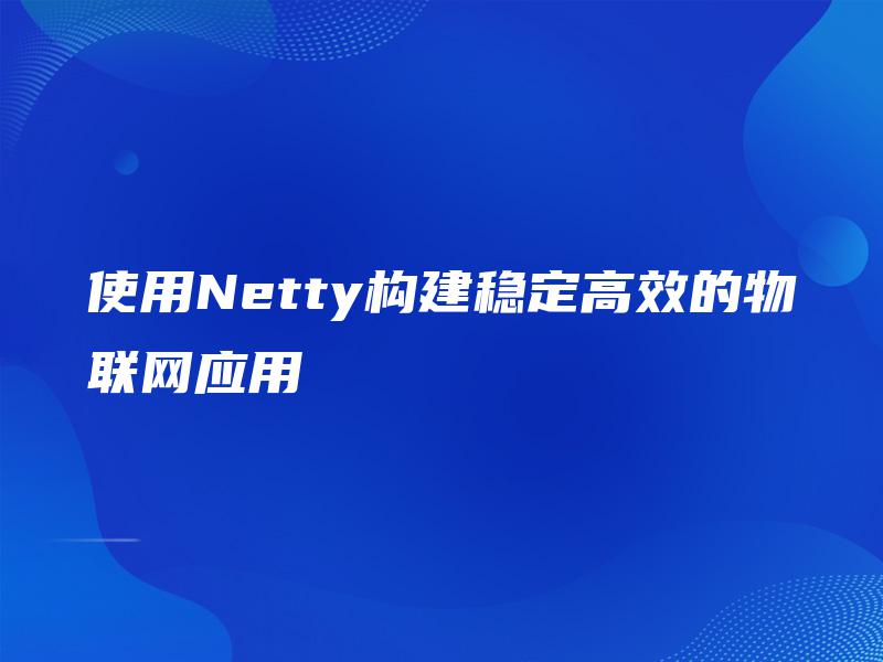 使用Netty构建稳定高效的物联网应用 - 金智达软件