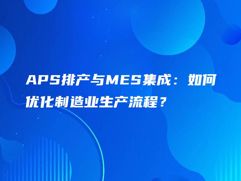 APS排产与MES集成：如何优化制造业生产流程？ - 金智达软件