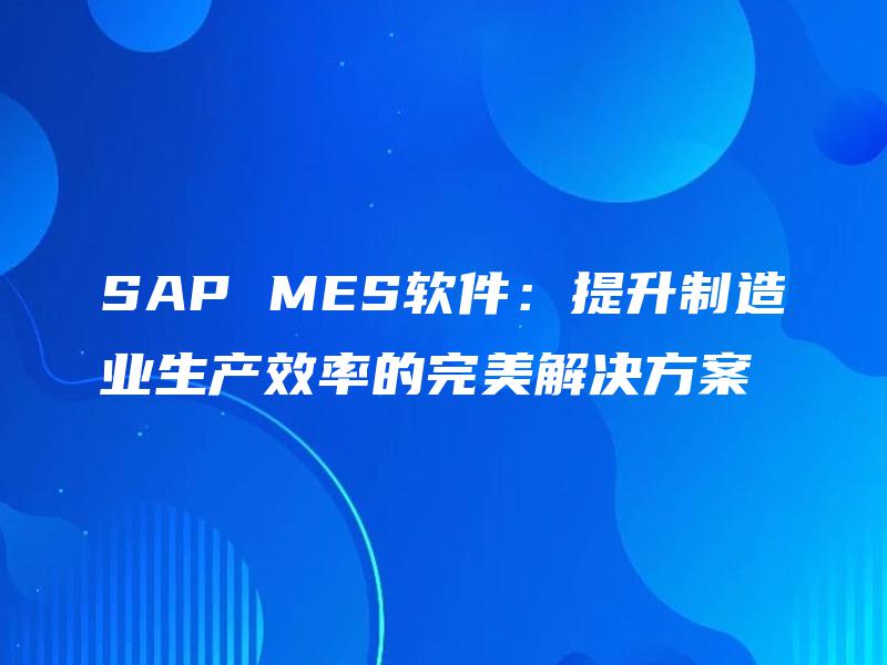 SAP MES软件：提升制造业生产效率的完美解决方案 - 金智达软件
