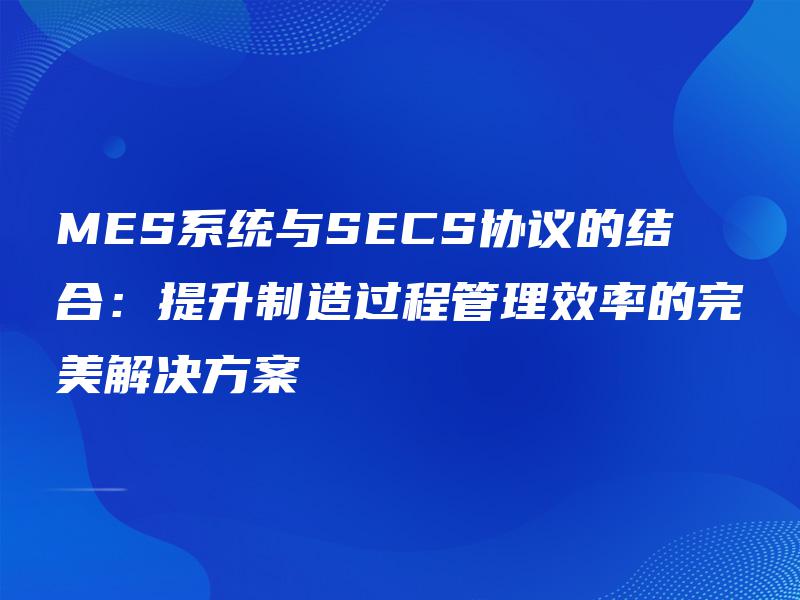 MES系统与SECS协议的结合：提升制造过程管理效率的完美解决方案 - 金智达软件