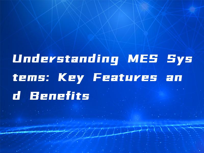 Understanding MES Systems: Key Features and Benefits - 金智达软件
