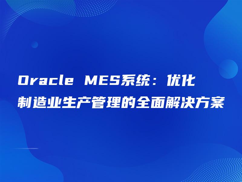 Oracle MES系统：优化制造业生产管理的全面解决方案 - 金智达软件
